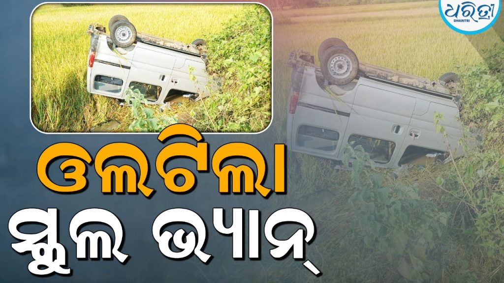 ଓଲଟିଲା ସ୍କୁଲ ଭ୍ୟାନ୍‌, ଧାନକିଆରିରେ ପଡ଼ିବାରୁ... - Dharitri