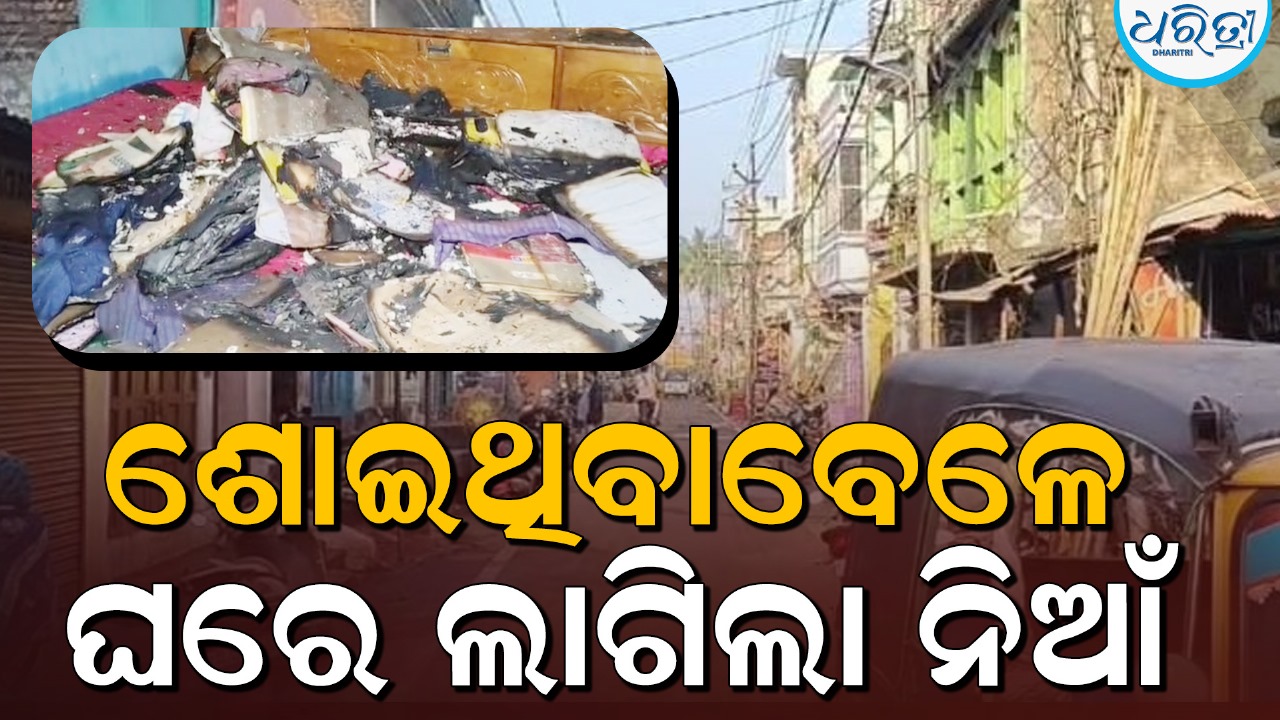 ଶୋଇଥିବାବେଳେ ଘରେ ଲାଗିଗଲା ନିଆଁ, ଜଳିଗଲା ନଗଦ ୮ ଲକ୍ଷ ଟଙ୍କା ସହ... - Dharitri